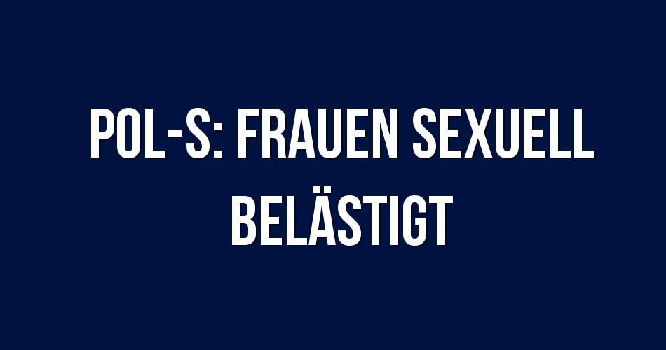 Polizeibericht Stuttgart: POL-S: Frauen sexuell belästigt