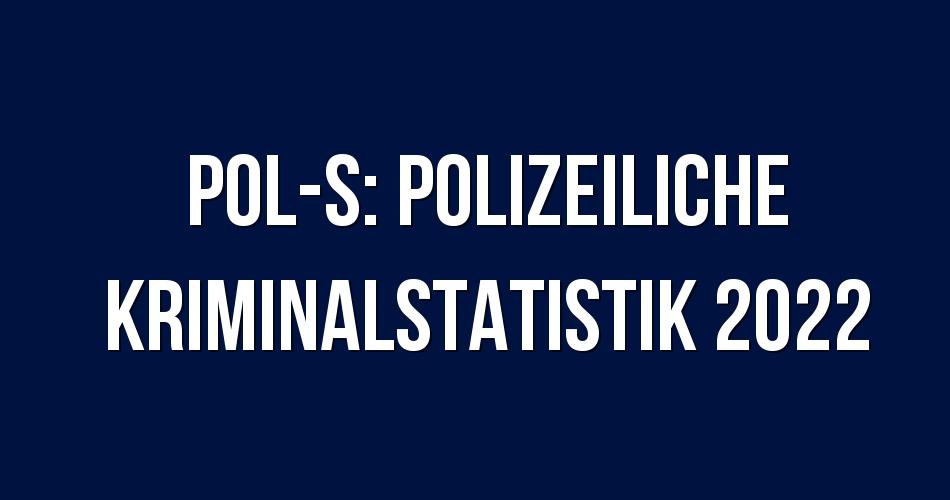 Polizeibericht Stuttgart: POL-S: Polizeiliche Kriminalstatistik 2022